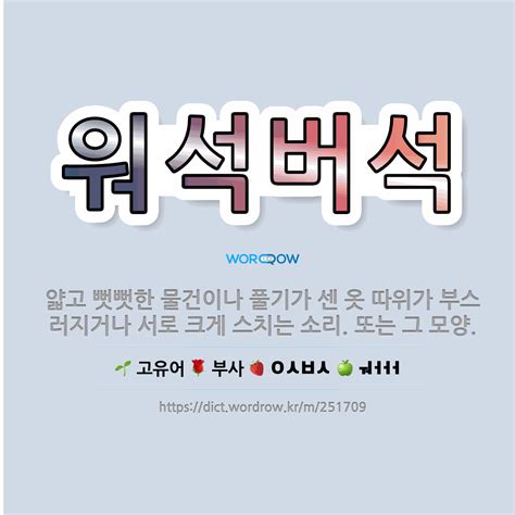 🌟워석버석 얇고 뻣뻣한 물건이나 풀기가 센 옷 따위가 부스러지거나 서로 크게 스치는 소리 또는 그 모양 표준국어대사전