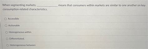 Solved When segmenting markets, means that consumers within | Chegg.com