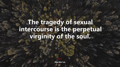 The Tragedy Of Sexual Intercourse Is The Perpetual Virginity Of The Soul William Butler Yeats