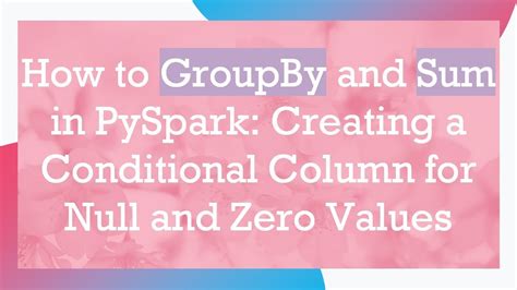 how to groupby and sum in pyspark creating a conditional column for null and zero values youtube