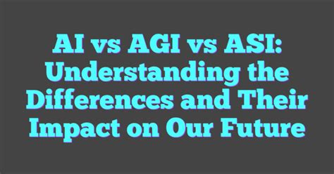 Ai Vs Agi Vs Asi Understanding The Differences And Their Impact On Our Future