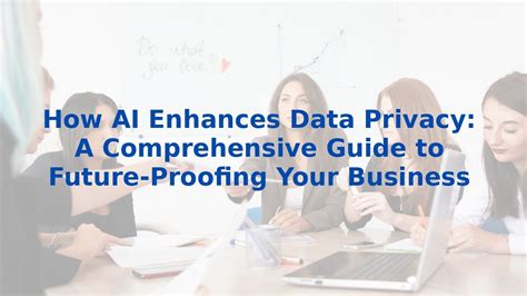 How Ai Enhances Data Privacy A Comprehensive Guide To Future Proofing Your Business