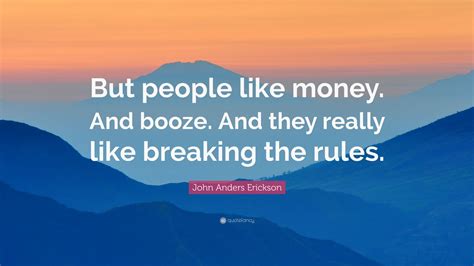 John Anders Erickson Quote “but People Like Money And Booze And They
