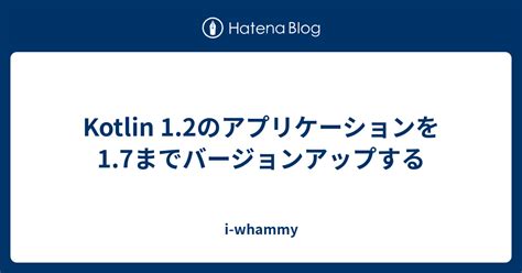Kotlin 12のアプリケーションを17までバージョンアップする I Whammy