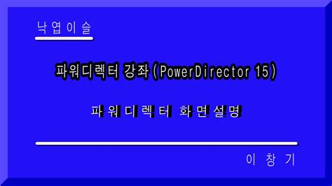 파워디렉터 강좌 제2강 파워디렉터 15 화면구성 설명 Pwerdirector 15 낙엽이슬 이창기 강좌 이창기강의