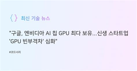 구글 엔비디아 Ai 칩 Gpu 최다 보유신생 스타트업 Gpu 빈부격차 심화 코드너리
