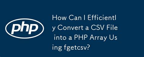如何使用 Fgetcsv 高效地將 Csv 檔案轉換為 Php 陣列？ Php教程 Php中文網