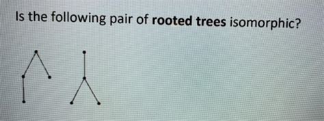 Solved Is The Following Pair Of Rooted Trees Isomorphic