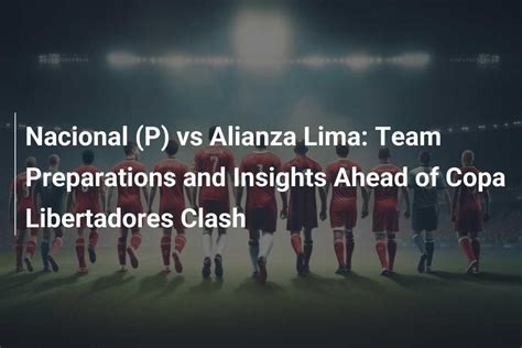 나시오날 P Vs 알리안사 리마 코파 리베르타도레스 대결을 앞두고 팀 준비와 통찰력