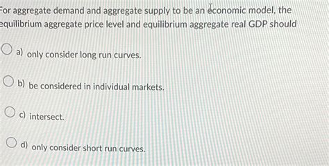 Solved For Aggregate Demand And Aggregate Supply To Be An Economic Model The Equilibrium