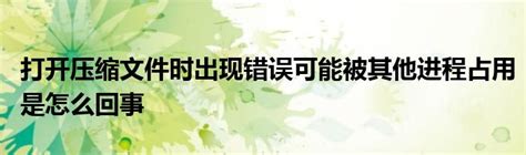 打开压缩文件时出现错误可能被其他进程占用是怎么回事 齐聚生活网