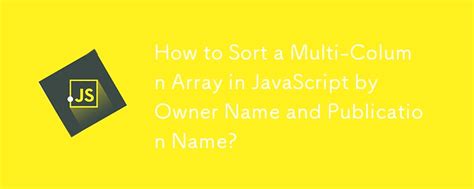 如何在 javascript 中按所有者名稱和出版物名稱對多列數組進行排序？ js教程 php中文網