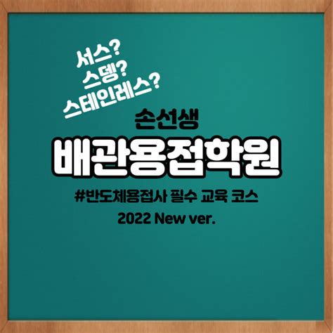 손선생배관용학원 반도체용접사가 되기위한 필수과정 2022 New Ver서스 네이버 블로그