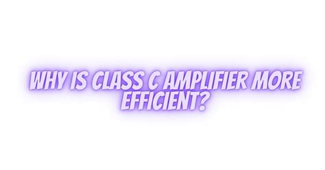 Why Is Class C Amplifier More Efficient All For Turntables