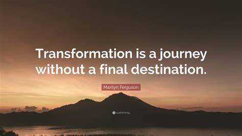 Marilyn Ferguson Quote: “Transformation is a journey without a final destination.”