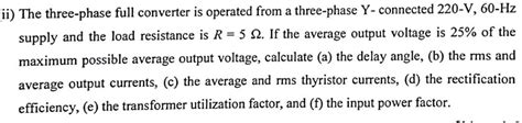 Ii The Three Phase Full Converter Is Operated From A Three Phase Y Connected 220 V 60 Hz Supply