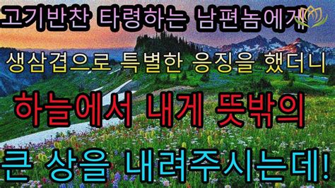 실화사연 고기반찬 타령하는 남편놈에게 생삼겹으로 특별한 응징을 했더니 하늘에서 내게 뜻밖의 큰 상을 내려주시는데 라디오드라마사이다사연사연읽어주는사연