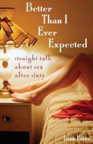 Better Than I Ever Expected Straight Talk About Sex After Sixty By