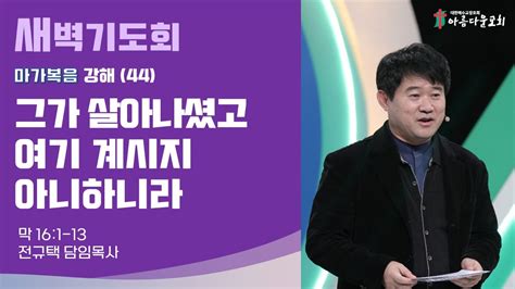 아름다운교회 새벽기도회 마가복음 강해44 2023년 12월 8일 그가 살아나셨고 여기 계시지 아니하니라 마가복음 16장 1 13절 Youtube