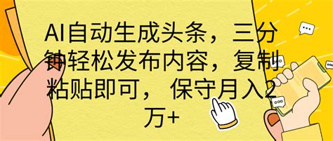 （10146期） Ai自动生成头条，三分钟轻松发布内容，复制粘贴即可， 保底月入2万资源之家