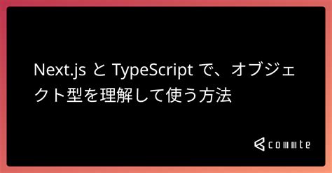 next js と typescript で、オブジェクト型を理解して使う方法 コムテブログ