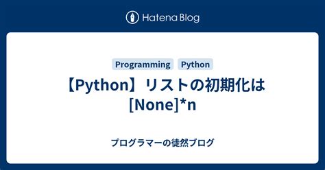 Pythonリストの初期化は None n プログラマーの徒然ブログ