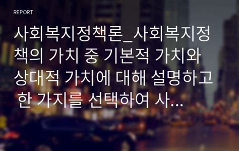 사회복지정책론사회복지정책의 가치 중 기본적 가치와 상대적 가치에 대해 설명하고 한 가지를 선택하여 사회복지정책의 사례와 본인의 생각을 서술하시오 1 레포트