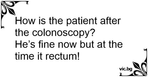 How Is The Patient After The Colonoscopy Hes Fine Now But At The Time