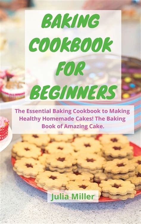 Baking Cookbook for Beginners: The Essential Baking Cookbook to Making Healthy Homemade Cakes ...
