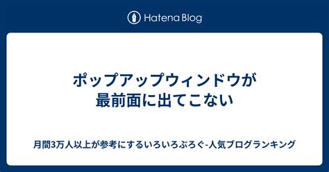 ポップアップウィンドウが最前面に出てこない 月間3万人以上が参考にするいろいろぶろぐ 人気ブログランキング