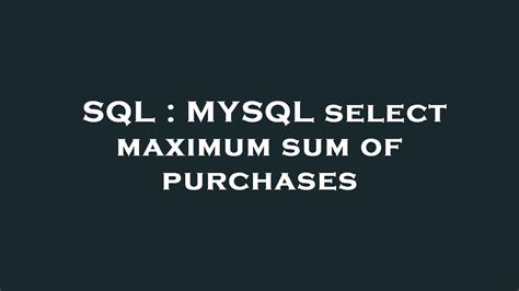 Sql Mysql Select Maximum Sum Of Purchases Youtube