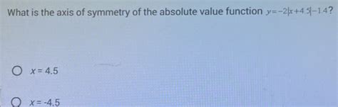 Solved What Is The Axis Of Symmetry Of The Absolute Value Function Y 2 X 4 5 1 4 X 4 5 X 4