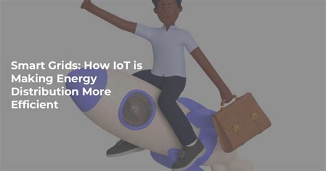Smart Grids How Iot Is Making Energy Distribution More Efficient