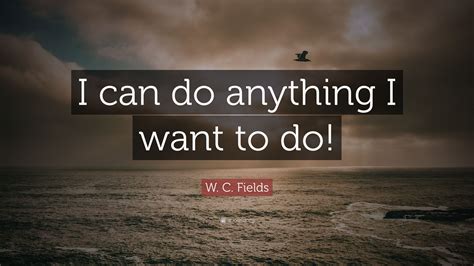 W C Fields Quote “i Can Do Anything I Want To Do ”