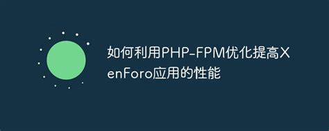 如何利用php fpm优化提高xenforo应用的性能 云创源码