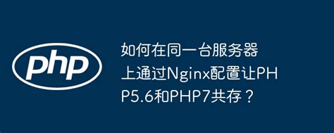 如何在同一台服務器上通過nginx配置讓php56和php7共存？ Php教程 Php中文網