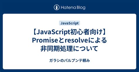 JavaScript初心者向けPromiseとresolveによる非同期処理について ガラシのパルプンテ頼み