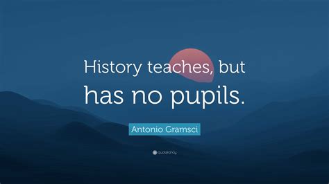 Antonio Gramsci Quote “history Teaches But Has No Pupils”