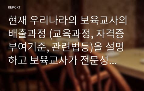 현재 우리나라의 보육교사의 배출과정 교육과정 자격증 부여기준 관련법등을 설명하고 보육교사가 전문성을 갖추기 위해 제도적으로 개선되어야 할 점이 무엇인지 자신의 견해를