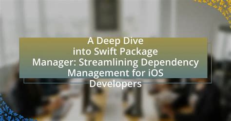 a deep dive into swift package manager streamlining dependency