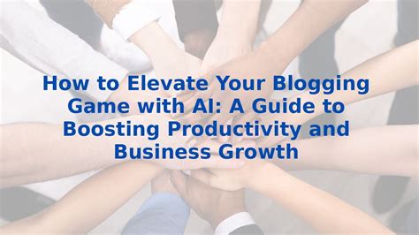 How To Elevate Your Blogging Game With Ai A Guide To Boosting Productivity And Business Growth