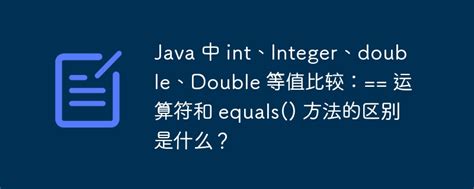 Java 中 Int、integer、double、double 等值比较： 运算符和 Equals 方法的区别是什么？ 美云