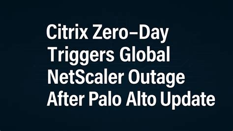 Citrix Zero Day Triggers Global Netscaler Outage After Palo Alto Update