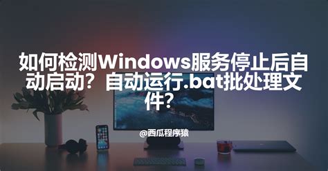 如何检测windows服务停止后自动启动？自动运行 bat批处理文件？ 西瓜程序猿 博客园