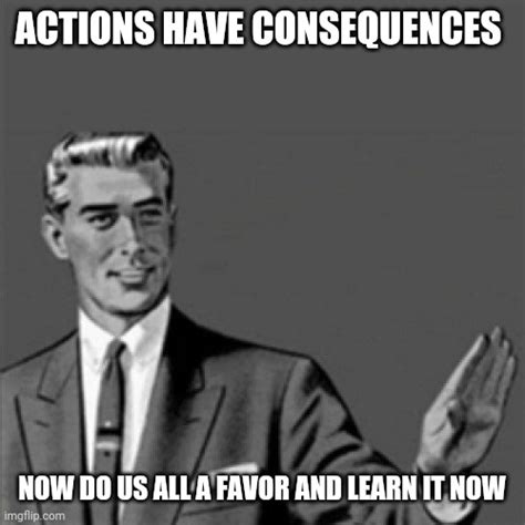 Remember Actions Have Consequences Imgflip