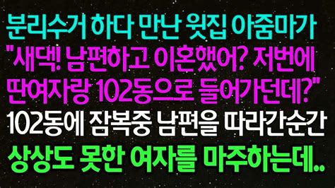 반전신청사연 분리수거 하다 만난 윗집 아줌마가새댁 남편하고 이혼했어 저번에 딴여자랑 102동으로 들어가던데102동에 잠복중 남편을 따라간 순간상상도 못한 여자를