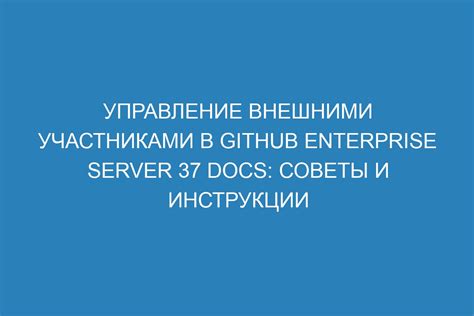 Блог Управление внешними участниками в Github Enterprise Server 37 Docs советы и инструкции