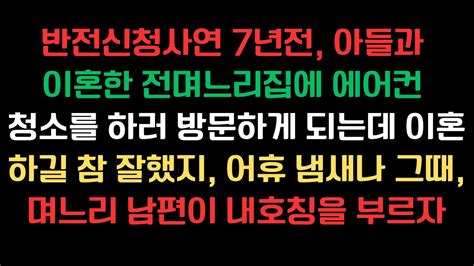 반전신청사연 7년전 아들과 이혼한 전며느리집에 에어컨 청소를 하러 방문하게 되는데 이혼하길 참 잘했지 어휴 냄새나 그때 며느리 남편이 내호칭을 부르자 Youtube