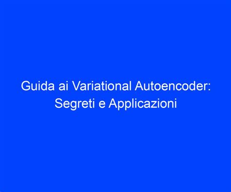 Guida Ai Variational Autoencoder Segreti E Applicazioni