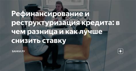 Рефинансирование и реструктуризация кредита в чем разница и как лучше снизить ставку Банки ру